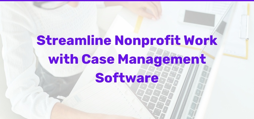 Case Management Software To Streamline Nonprofit Work Case Management Software To Streamline Nonprofit Work